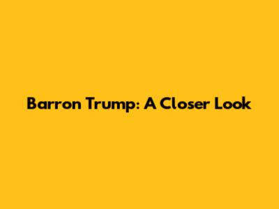 Barron Trump: A Closer Look