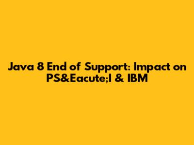 Java 8 End Of Support: Impact On PSÉI & IBM